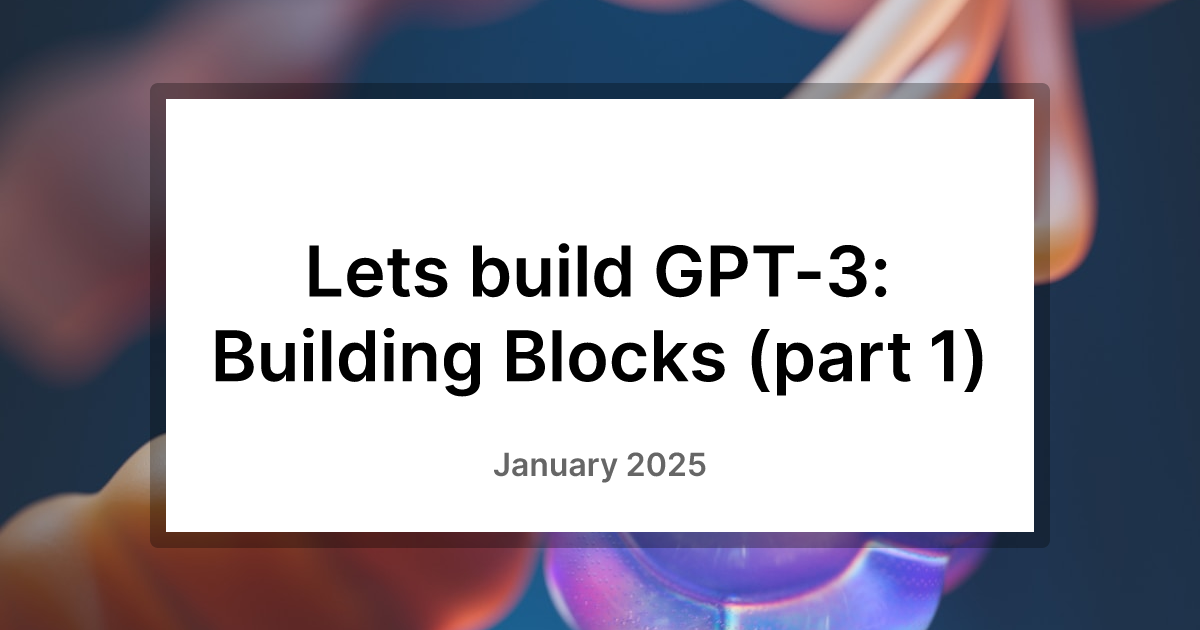Lets build GPT-3: Building Blocks (part 1)